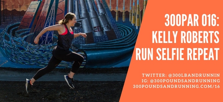 300PAR 016: Kelly Roberts - Run Selfie Repeat • 300 POUNDS AND RUNNING